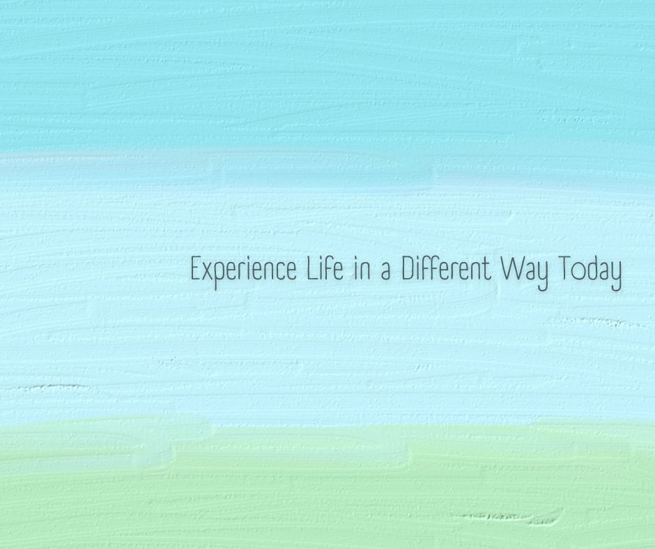 Experience Life in a Different Way Today – Happy Just Being